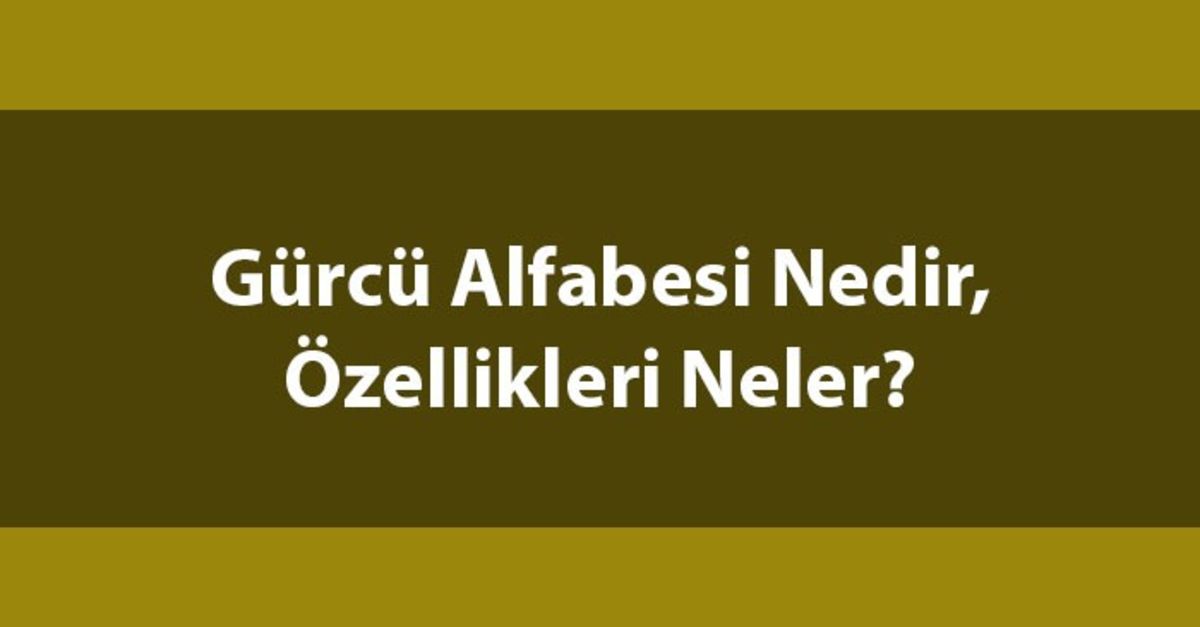 Gürcü Alfabesi Nedir, Özellikleri Nelerdir? Gürcü Alfabesi Toplam Kaç Harf?