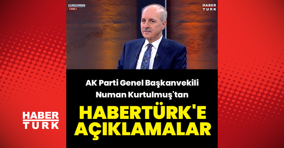 AK Parti Genel Başkanvekili Numan Kurtulmuş'tan Habertürk'e açıklamalar