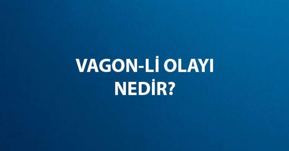 Vagon-Li Olayı Nedir, Ne Zaman ve Kaç Yılında Gerçekleşti? Kısaca Vagon ...