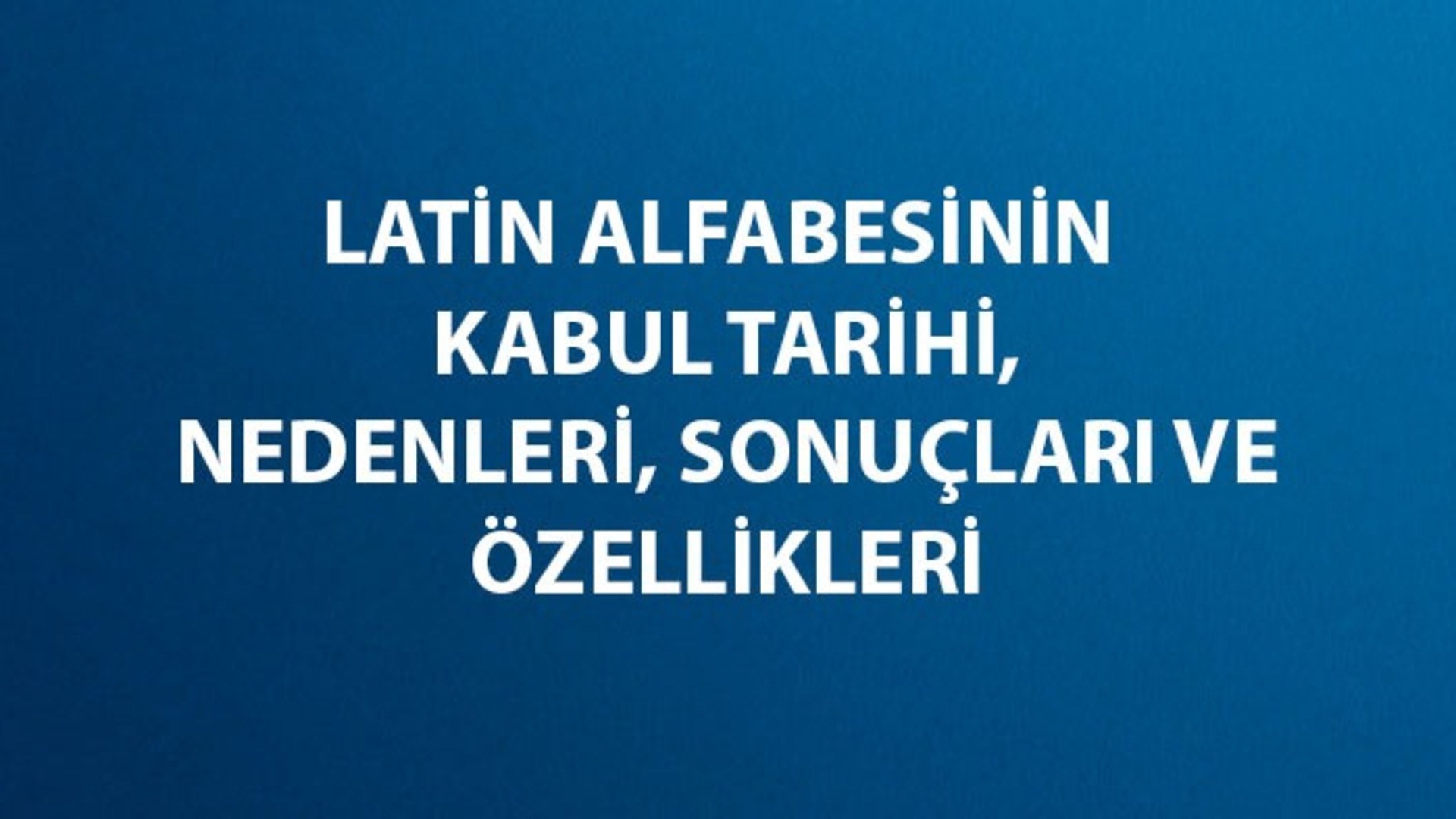 Latin Alfabesinin Kabulü, Tarihi, Nedenleri, Sonuçları ve Özellikleri ...