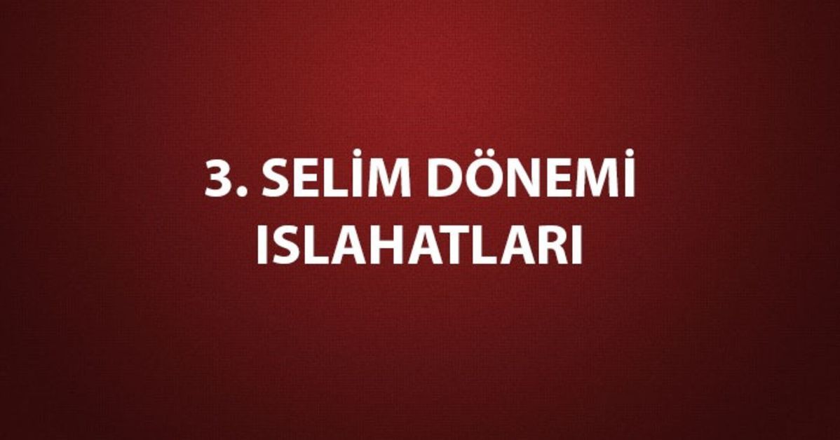 3. Selim Islahatları Nelerdir? 3. Selim Döneminde Yapılan Islahatlar ve Yenilikler