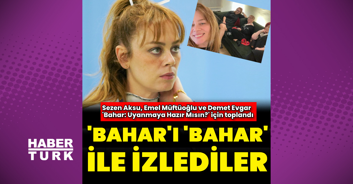 Bahar'ı Bahar ile izlediler: Sezen Aksu, Emel Müftüoğlu ve Demet Evgar buluştu - Günün magazin ...