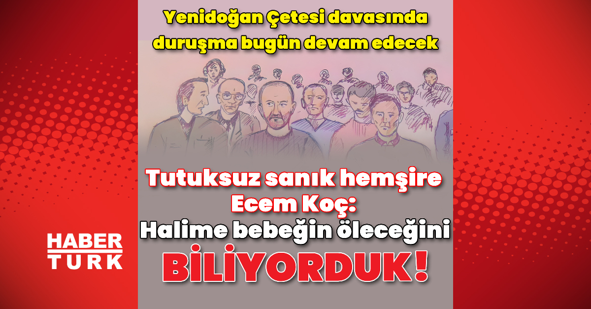 Tutuksuz sanık hemşire Ecem Koç: Halime bebeğin öleceğini biliyorduk ...