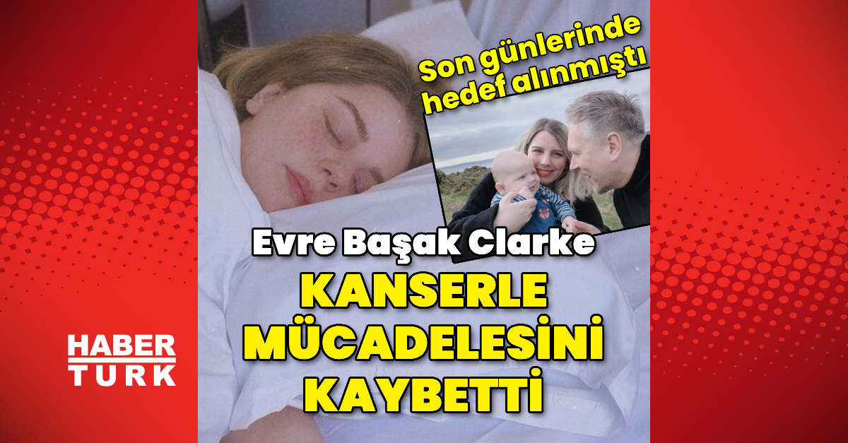 Kanserle mücadele eden Evre Başak Clarke hayatını kaybetti - Haberler ...